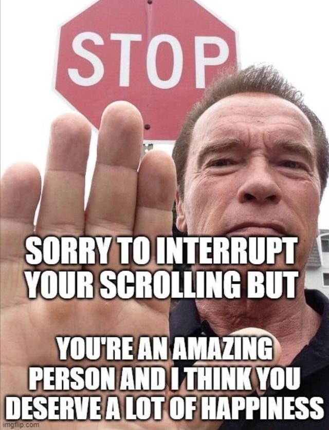 SORRY TO INTERRUPT YOUR SCROLLING BUT YOU'RE AN AMAZING PERSON AND I ...