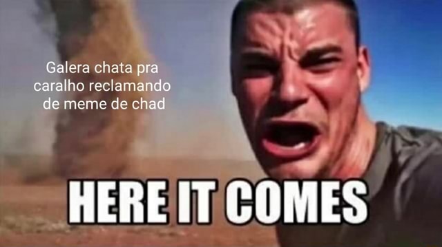 Galera chata pra caralho reclamando de meme de chad HERE IT COMES ...