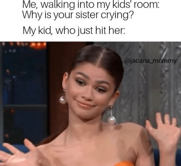 Me, walling Into my kids roon: Why is your sister crying? My kid, who ...