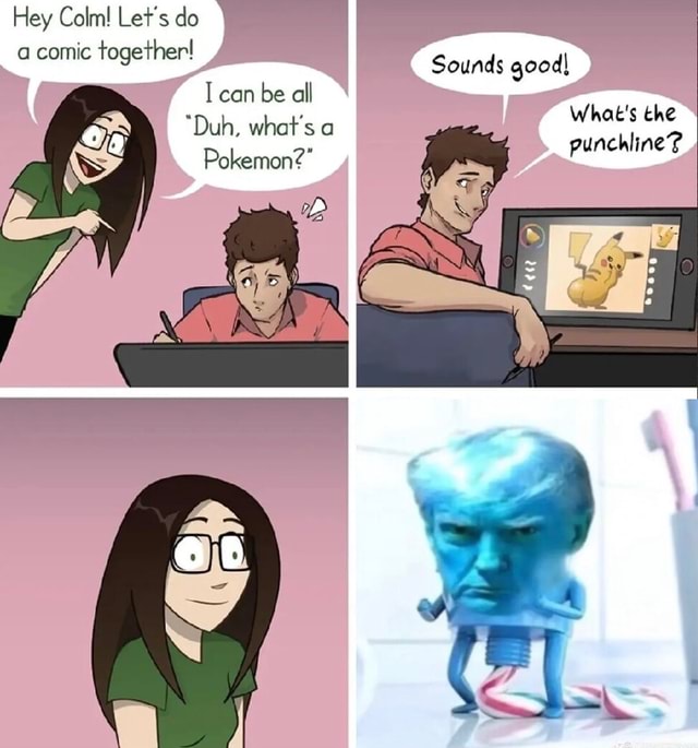 Hey Colm! Let's do a comic together! Sounds good! I can be all "Duh, what's a Pokemon?" What's ...