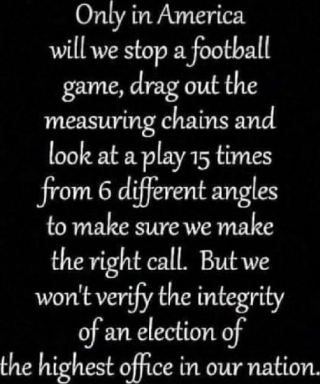 Only in America will we stop a football game, drag out the measuring ...