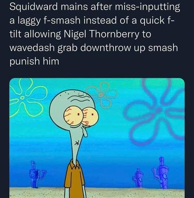 Squidward mains after miss-inputting a laggy -smash instead of a quick ...