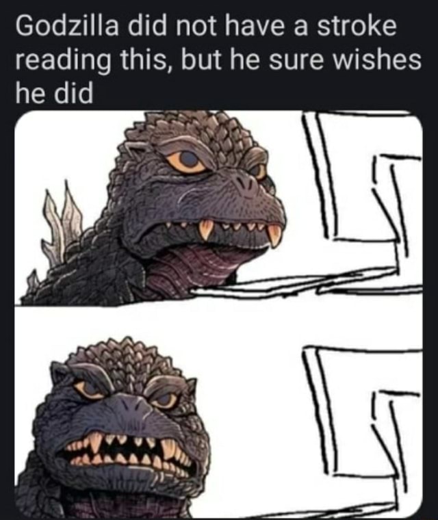 Godzilla did not have a stroke reading this, but he sure wishes he did ...