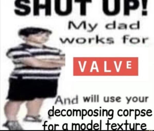 UP: Ay dad works for VALVE And will use your decomposing corpse "for a ...