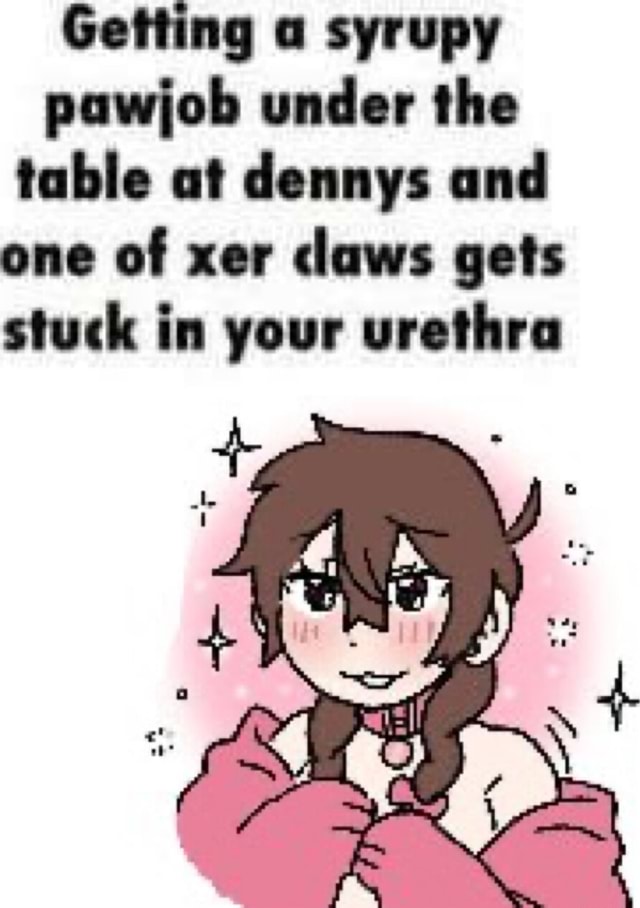 Getting a syrupy pawjob under the table at dennys and one of xer claws ...