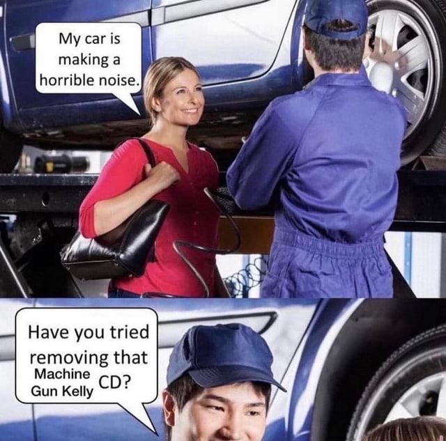 My car is making a horrible noise. Have you tried removing that Machine ...