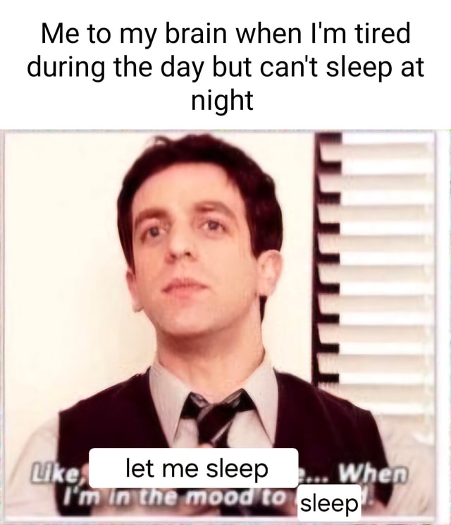 Me to my brain when I'm tired during the day but can't sleep at night I ...