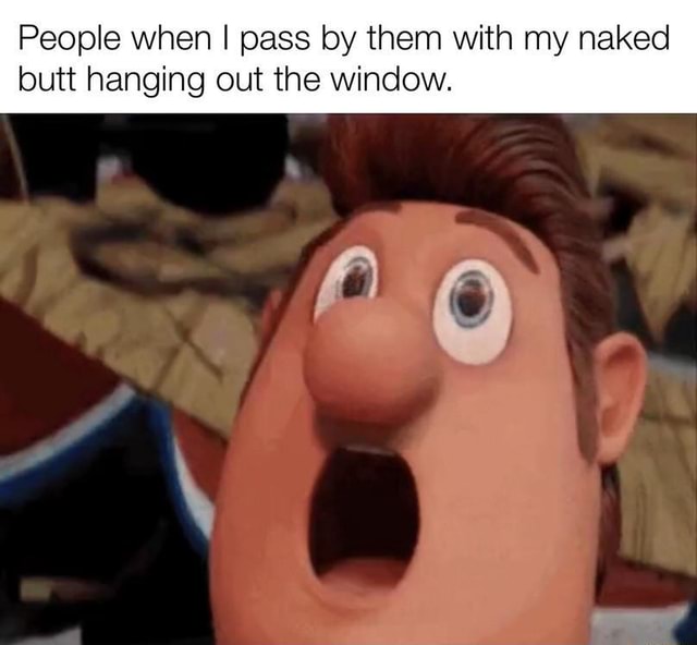 People when I pass by them with my naked butt hanging out the window ...