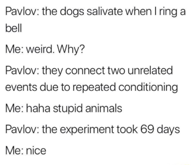 Pavlov: the dogs salivate when I ring a bell Me: weird. Why? Pavlov ...