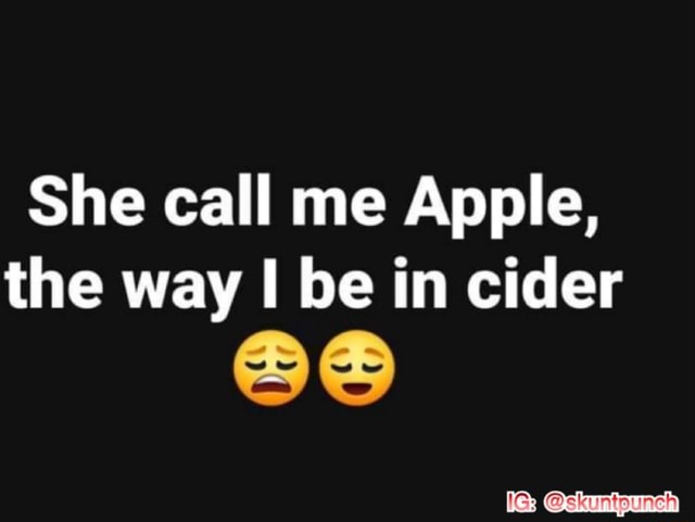 She call me Apple, the way be in cider - iFunny