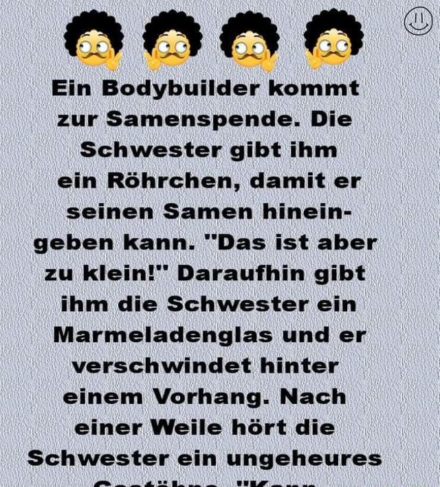 Ein Bodybuilder kommt zur Samenspende. Die Schwester gibt ihm ein ...