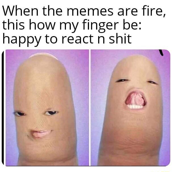When the memes are fire, this how my finger be: happy to react n shit ...