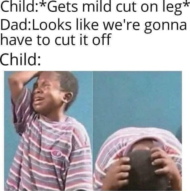 Mild cut on leg Dad: Looks like we're gonna have to cut it off Child ...