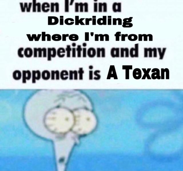 When imina Dickriding where i'm from competition and my opponent is A ...