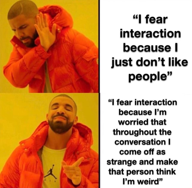 "I fear interaction because I just don't like people" "I fear ...
