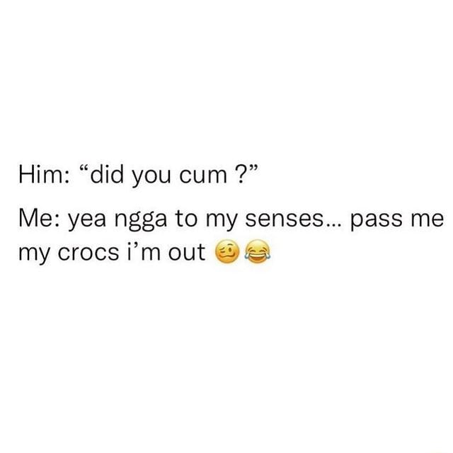 Him Did You Cum Me Yea Ngga To My Senses Pass Me My Crocs Im Out