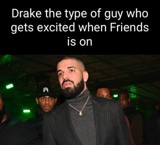 Drake the type of guy who gets excited when Friends is on - iFunny