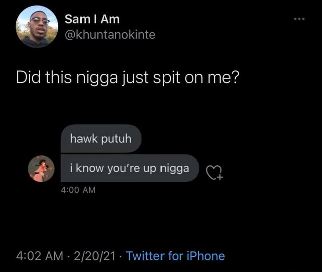 Did this nigga just spit on me? hawk putuh i know you're up nigga AM AM ...