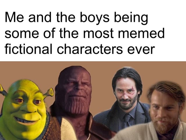 Me and the boys being some of the most memed fictional characters ever ...