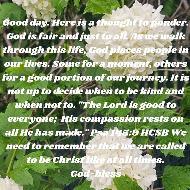 Good day. Here is a thought to ponder. God is fair and just to all. As ...