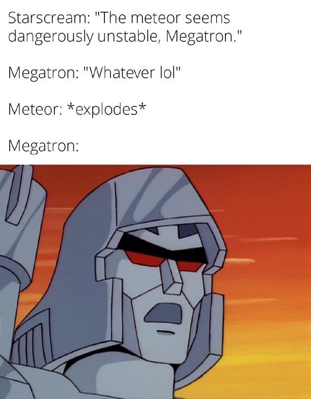 Starscream: "The meteor seems dangerously unstable, Megatron." Megatron ...