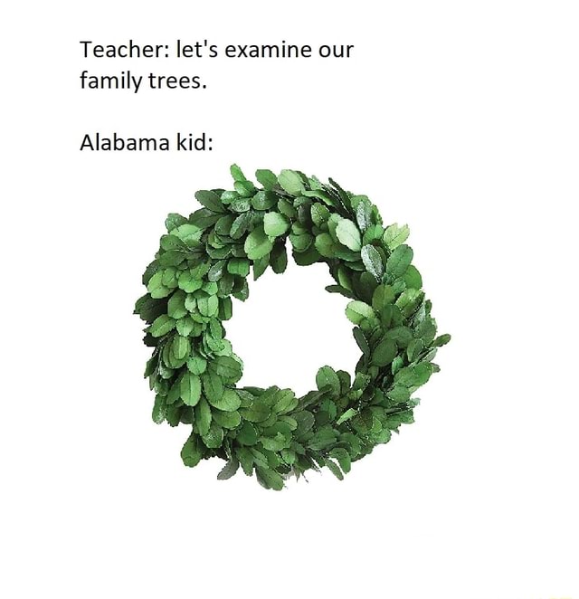 Teacher: let's examine our family trees. Alabama kid: - iFunny