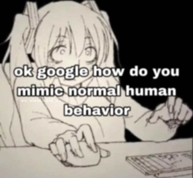 Ok poople bow do you mimic normal human behavior - iFunny
