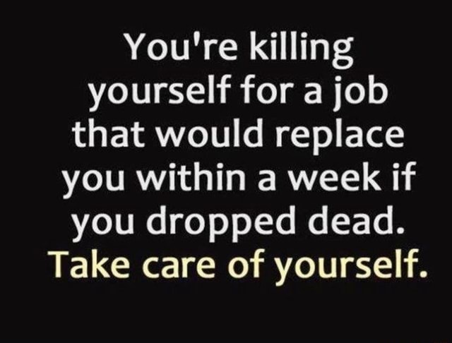 You're killing yourself for a job that would replace you within a week ...