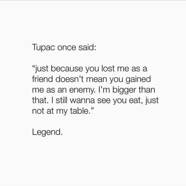 Tupac once said: "just because you lost me as a friend doesn't mean you ...