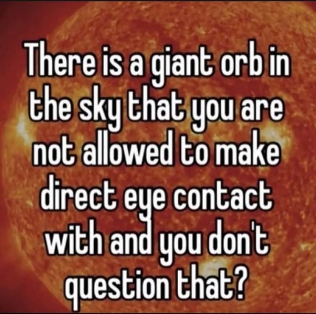 There is a giant orb in the sky that you are not allowed to make direct ...