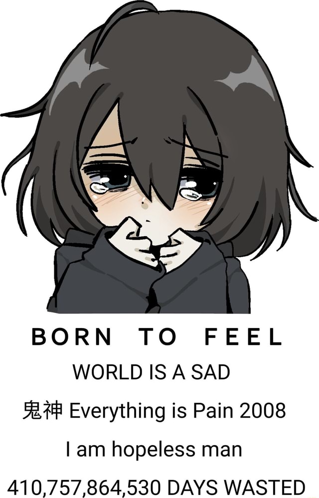 BORN TO FEEL WORLD IS A SAD Everything is Pain 2008 I am hopeless man ...