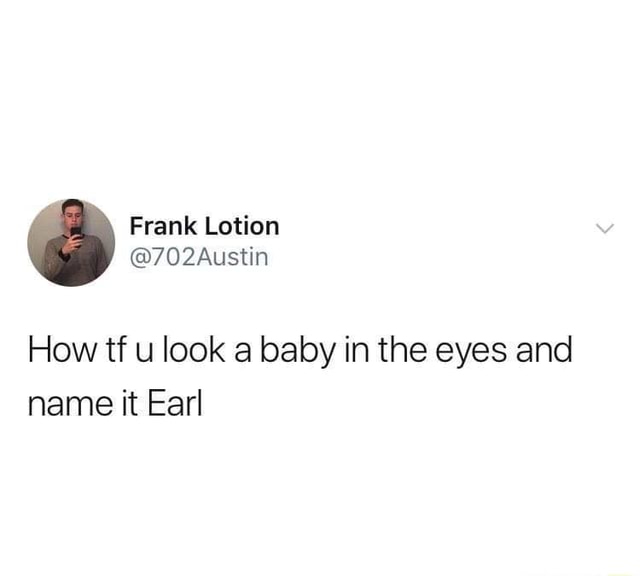 How tf u look a baby in the eyes and name it Earl - iFunny