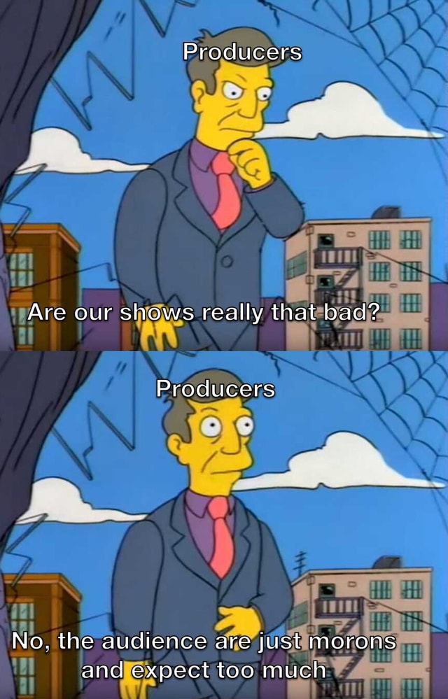 Producers Are our shows really that bad? Producers No, the audience are ...