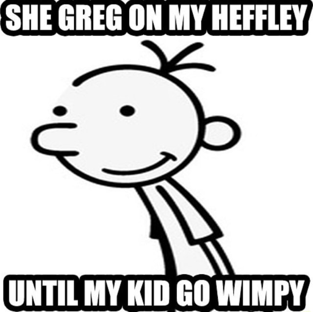 SHE GREG ON MY HEFFLEY, UNTIL MY KID GO WIMPY - iFunny