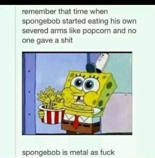 Remember That Time When Spongebob Started Eating His Own Severed Arms remember-that-time-when-spongebob-started-eating-his-own-severed-arms