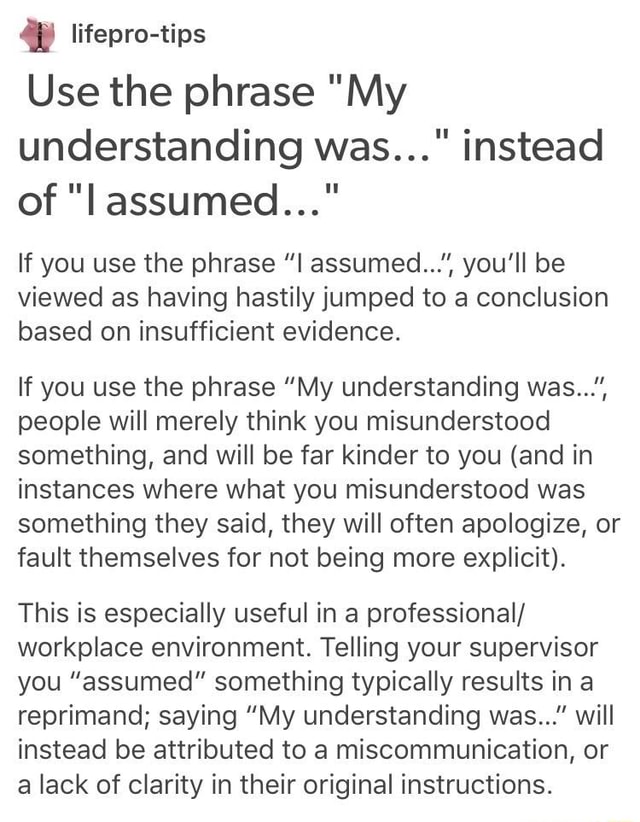 Use the phrase "My understanding was..." instead of "I assumed..." If ...