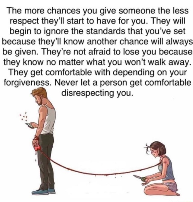 The more chances you give someone the less respect they'll start to ...