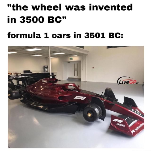 "the wheel was invented in 3500 BC" formula 1 cars in 3501 BC ...