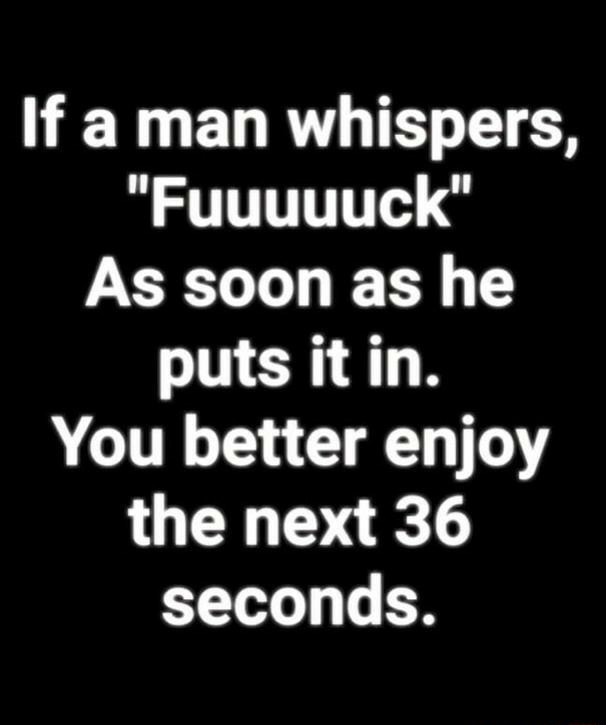 If a man whispers, "Fuuuuuck" As soon as he puts it in. You better ...