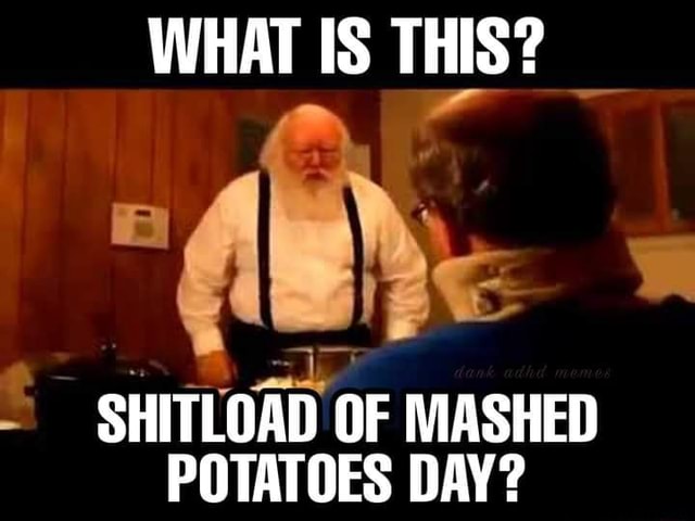 WHAT IS THIS? SHITLOAD OF MASHED POTATOES DAY? - iFunny