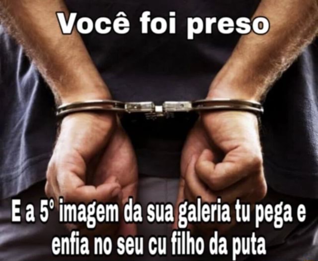 Você Foi Preso Imagem Da Sua Galeria Tu Pega Enfia No Seu Cu Filho Da