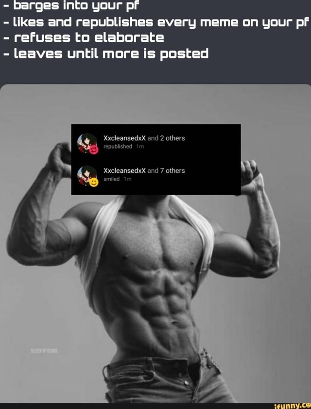 - Barges into your p - likes and republishes every meme on your pf ...