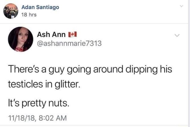 There's a guy going around dipping his testicles in glitter. It's ...