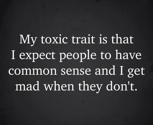 My toxic trait is that I expect people to have common sense and I get ...