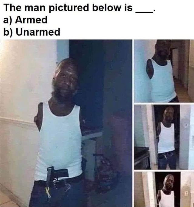 The man pictured below is a) Armed b) Unarmed - iFunny