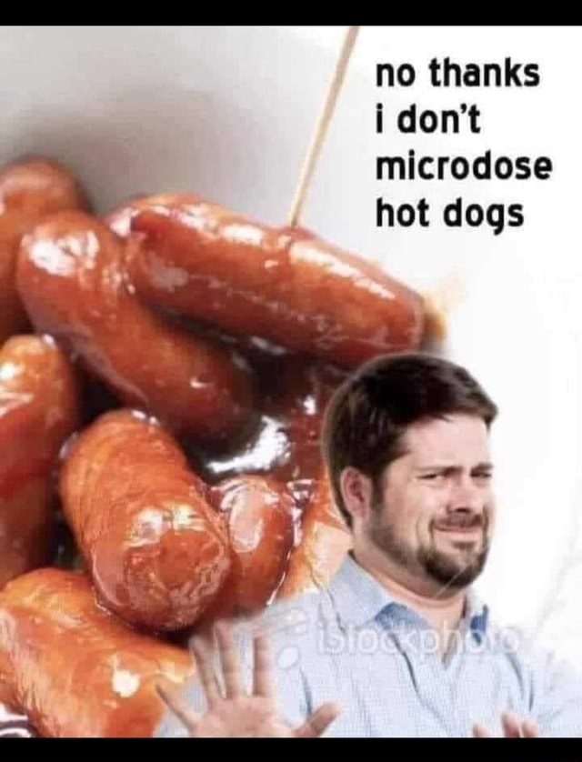 No thanks i don't microdose hot dogs - iFunny