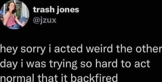 \ trash jones @jzux hey sorry i acted weird the other day was trying so ...