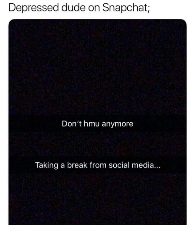 Depressed dude on Snapchat; anymore Taking a break from social media ...