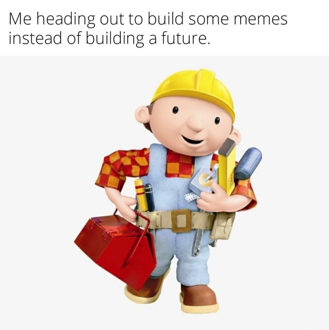 Me heading out to build some memes instead of building a future. - iFunny