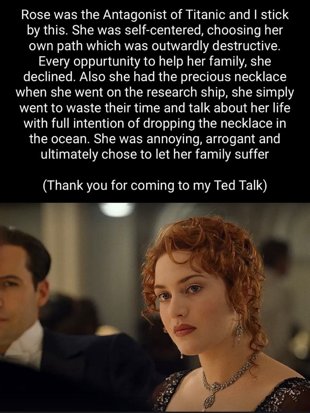 Rose was the Antagonist of Titanic and I stick by this. She was self ...
